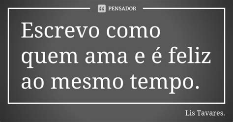 Escrevo Como Quem Ama E é Feliz Ao Lis Tavares Pensador