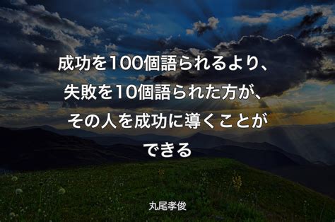 成功を100個語られるより、失敗を10個語られた方が、その人を成功に導くことができる 丸尾孝俊