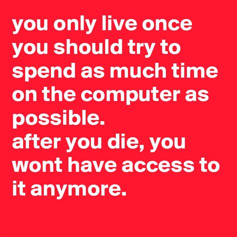 You Only Live Once You Should Try To Spend As Much Time On The Computer