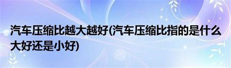汽车压缩比越大越好汽车压缩比指的是什么 大好还是小好草根科学网
