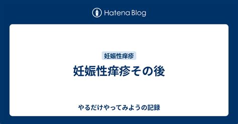 妊娠性痒疹その後 やるだけやってみようの記録