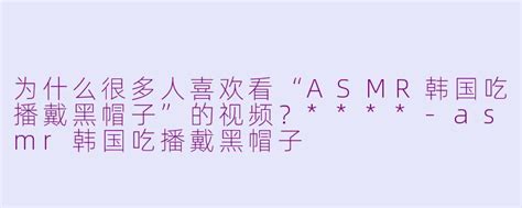 为什么很多人喜欢看“asmr韩国吃播戴黑帽子”的视频？免费视频资源下载