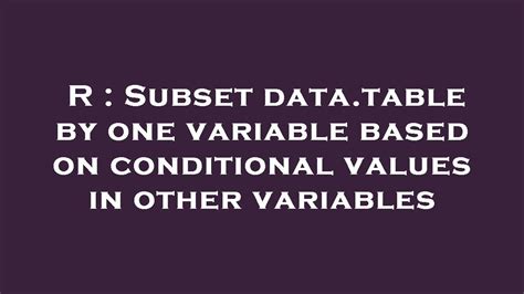 R Subset Data Table By One Variable Based On Conditional Values In Other Variables YouTube