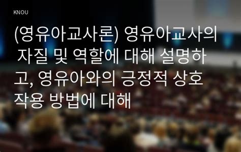 영유아교사론 영유아교사의 자질 및 역할에 대해 설명하고 영유아와의 긍정적 상호작용 방법에 대해 방송통신대