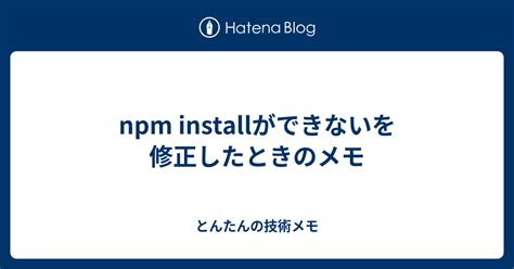 npm installができないを修正したときのメモ とんたんの技術メモ