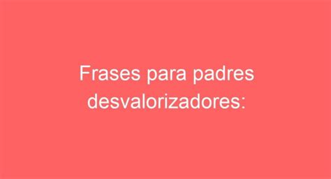Frases Para Padres Desvalorizadores Reconstruyendo El Amor Filial