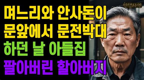 며느리와 안사돈이 아들집 문앞에서 문전박대 하던 날 자식집 팔아버린 할아버지 시아버지 노인 노년의 삶의 지혜 행복한 노후생활
