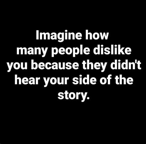 imagine how many people dislike you because they didn t hear your side