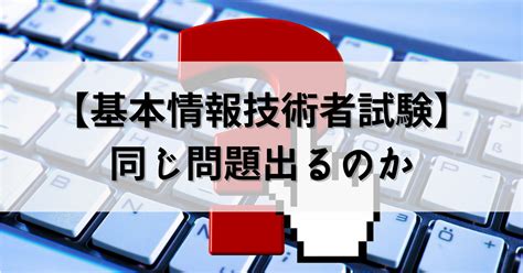 Cbt方式となった基本情報技術者試験では過去問と同じ問題が出題されるのか？ ジョージニア