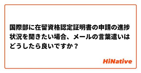 国際部に在留資格認定証明書の申請の進捗状況を聞きたい場合、メールの言葉遣いはどうしたら良いですか？🥺 Hinative