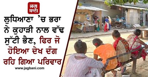 ਲੁਧਿਆਣਾ ਚ ਭਰਾ ਨੇ ਕੁਹਾੜੀ ਨਾਲ ਵੱਢ ਸੁੱਟੀ ਭੈਣ ਫਿਰ ਜੋ ਹੋਇਆ ਦੇਖ ਦੰਗ ਰਹਿ ਗਿਆ
