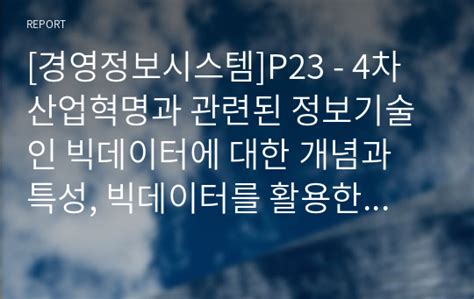 경영정보시스템 P23 4차 산업혁명과 관련된 정보기술인 빅데이터에 대한 개념과 특성 빅데이터를 활용한 기술을 조사하고