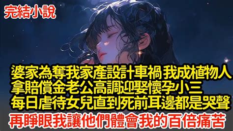 婆家為奪我家產設計車禍 我成植物人，拿賠償金老公高調迎娶懷孕小三，每日虐待女兒直到死前耳邊都是哭聲，再睜眼我讓他們體會我的百倍痛苦 小說推