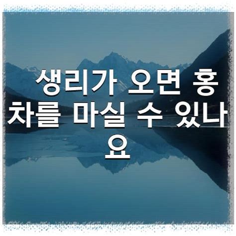 생리가 오면 홍차를 마실 수 있나요