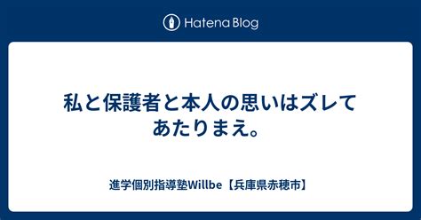私と保護者と本人の思いはズレてあたりまえ 進学個別指導塾Willbe兵庫県赤穂市非公式ブログ