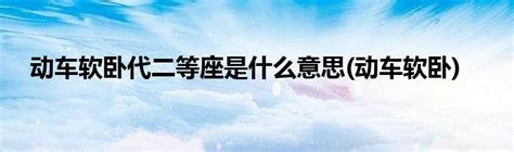 动车软卧代二等座是什么意思 动车软卧 草根科学网