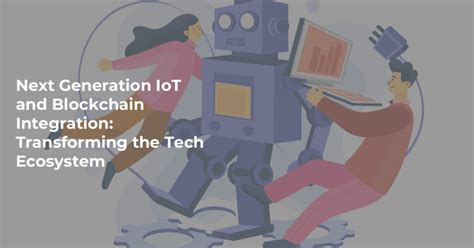 next generation iot and blockchain integration transforming the tech