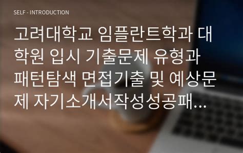 고려대학교 임플란트학과 대학원 입시 기출문제 유형과 패턴탐색 면접기출 및 예상문제 자기소개서작성성공패턴 논술문제 지원동기작성요령 자기소개서