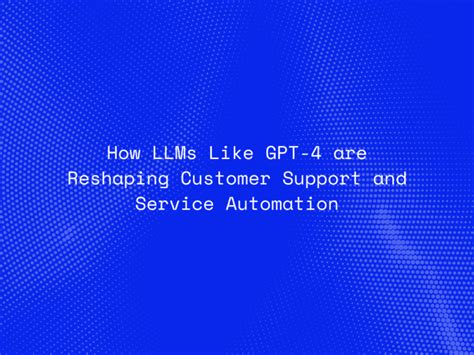 How Llms Like Gpt 4 Are Reshaping Customer Support And Service Automation