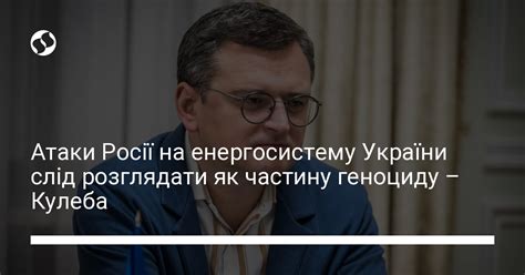 Атаки Росії на енергосистему України слід розглядати як частину геноциду Кулеба Новини