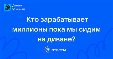 Кто зарабатывает миллионы пока мы сидим на диване Ответы Mail