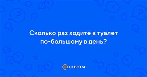 Ответы Mail Сколько раз ходите в туалет по большому в день