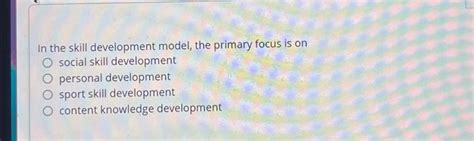 Solved In The Skill Development Model The Primary Focus Is