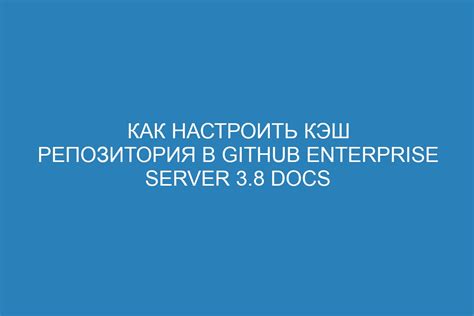 Блог Как настроить кэш репозитория в GitHub Enterprise Server 3 8