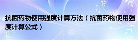 抗菌药物使用强度计算方法抗菌药物使用强度计算公式 草根科学网