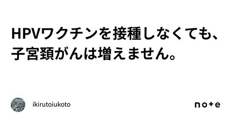 Hpvワクチンを接種しなくても、子宮頚がんは増えません。｜ikirutoiukoto