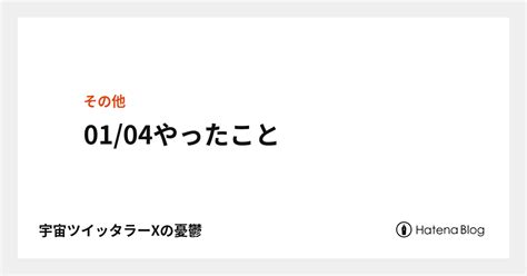 0104やったこと 宇宙ツイッタラーxの憂鬱