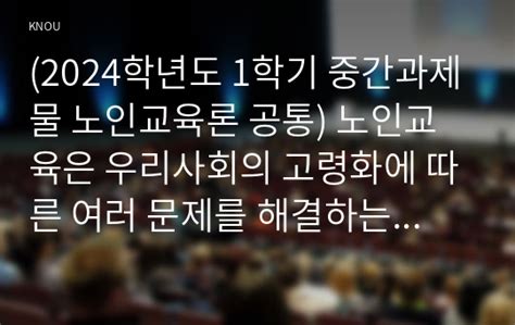 2024학년도 1학기 중간과제물 노인교육론 공통 노인교육은 우리사회의 고령화에 따른 여러 문제를 해결하는데 중요한 역할을 하는 학문입니다 강의 1~4강교재 1~4장