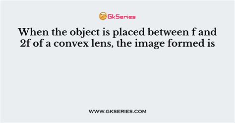 when the object is placed between f and 2f of a convex lens the image