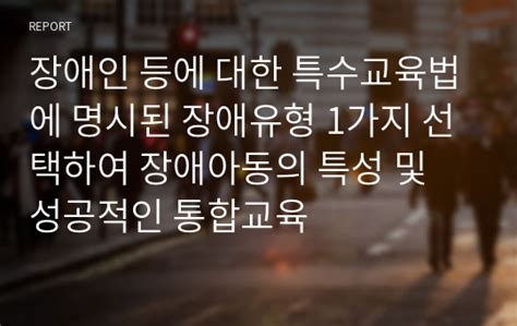 장애인 등에 대한 특수교육법에 명시된 장애유형 1가지 선택하여 장애아동의 특성 및 성공적인 통합교육 레포트