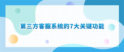 第三方客服系统的7大关键功能：确保业务顺利运作