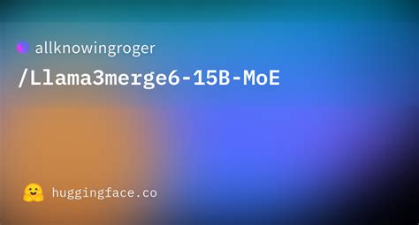 Allknowingrogerllama3merge6 15b Moe · Hugging Face