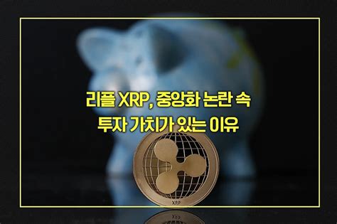 리플 Xrp 중앙화 논란 속에서도 투자 가치가 있는 이유