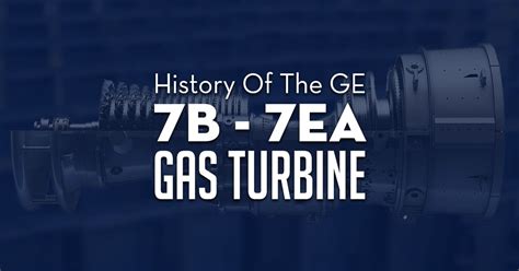 The History Of The Ge 7b 7ea Gas Turbine Allied Power Group