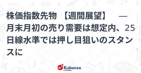 株価指数先物 【週間展望】 ―月末月初の売り需要は想定内、25日線水準では押し目狙いのスタンスに 市況 株探ニュース