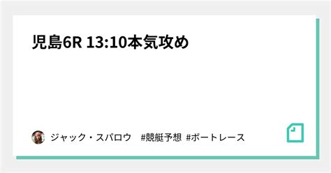児島6r 1310🌈本気攻め🌈｜ジャック・スパロウ 競艇予想 ボートレース｜note