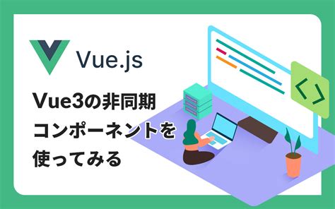 Vue3の非同期コンポーネントを使ってみる ビジネスとit活用に役立つ情報（株式会社アーティス）