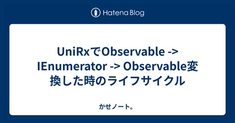 unirxでobservable ienumerator observable変換した時のライフサイクル かせノート。