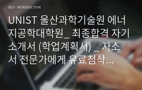 Unist 울산과학기술원 에너지공학대학원 최종합격 자기소개서 학업계획서 자소서 전문가에게 유료첨삭 받은 자료입니다 자기소개서
