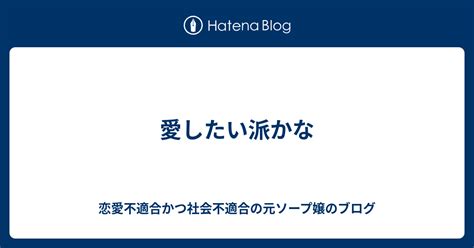 愛したい派かな 恋愛不適合かつ社会不適合の元ソープ嬢のブログ