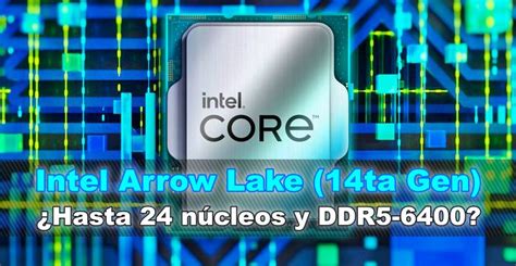Intel Core Arrow Lake Contaría Con Hasta 24 Núcleos Y Ddr5 6400
