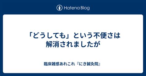 「どうしても」という不便さは解消されましたが 臨床雑感あれこれ『にき鍼灸院』