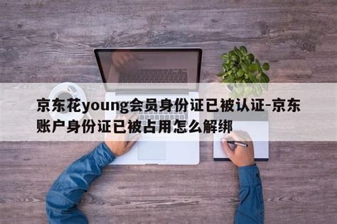 京东花young会员身份证已被认证 京东账户身份证已被占用怎么解绑 三酷猫软件站