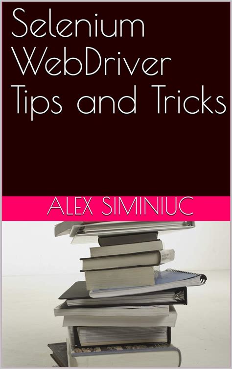 Selenium Webdriver Tips And Tricks Ebook Siminiuc Alex Kindle Store