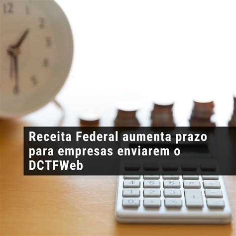Receita Federal Aumenta Prazo Para Empresas Enviarem O Dctfweb
