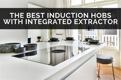 Best Induction Hob With Integrated Extractor Top Picks For 2024